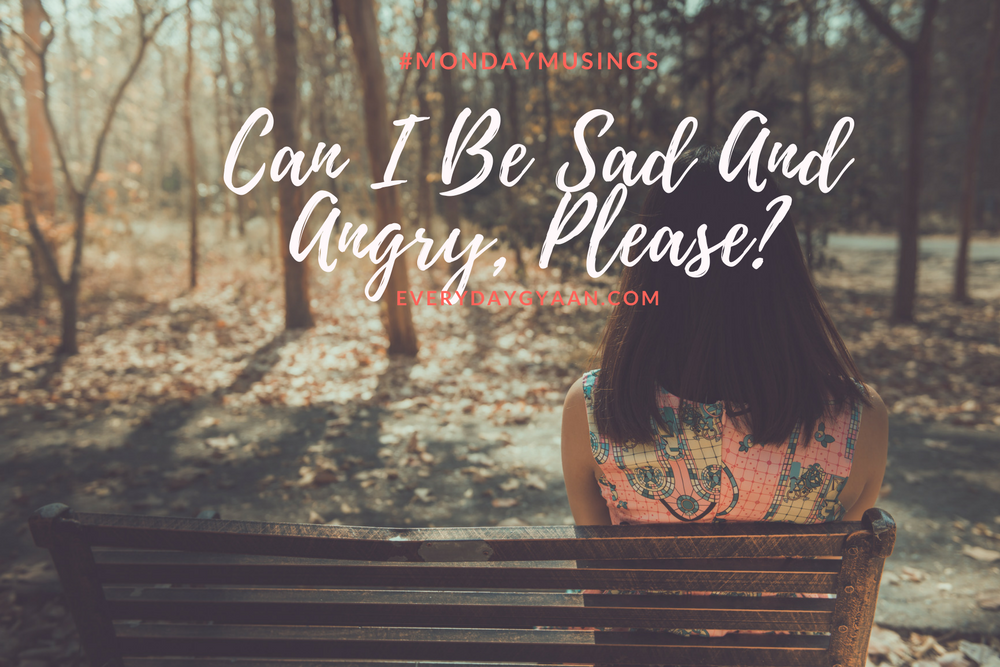 Everyday Gyaan Can I Be Sad And Angry Please? #MondayMusings