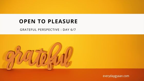 Open to Pleasure | Grateful Perspective - Day 6 - Everyday Gyaan