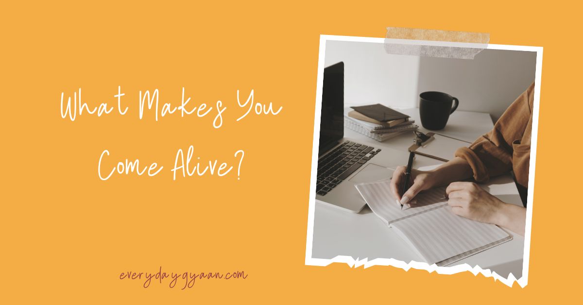 Everyday Gyaan What Makes You Come Alive?