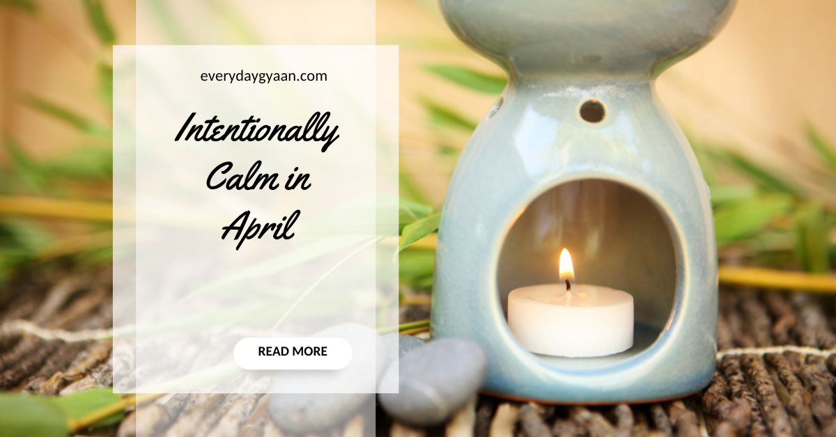 Everyday Gyaan Intentionally Calm In April